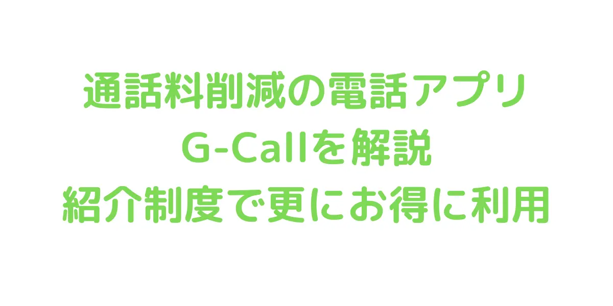 通話料削減の電話アプリG-Callを解説。紹介制度で更にお得に利用
